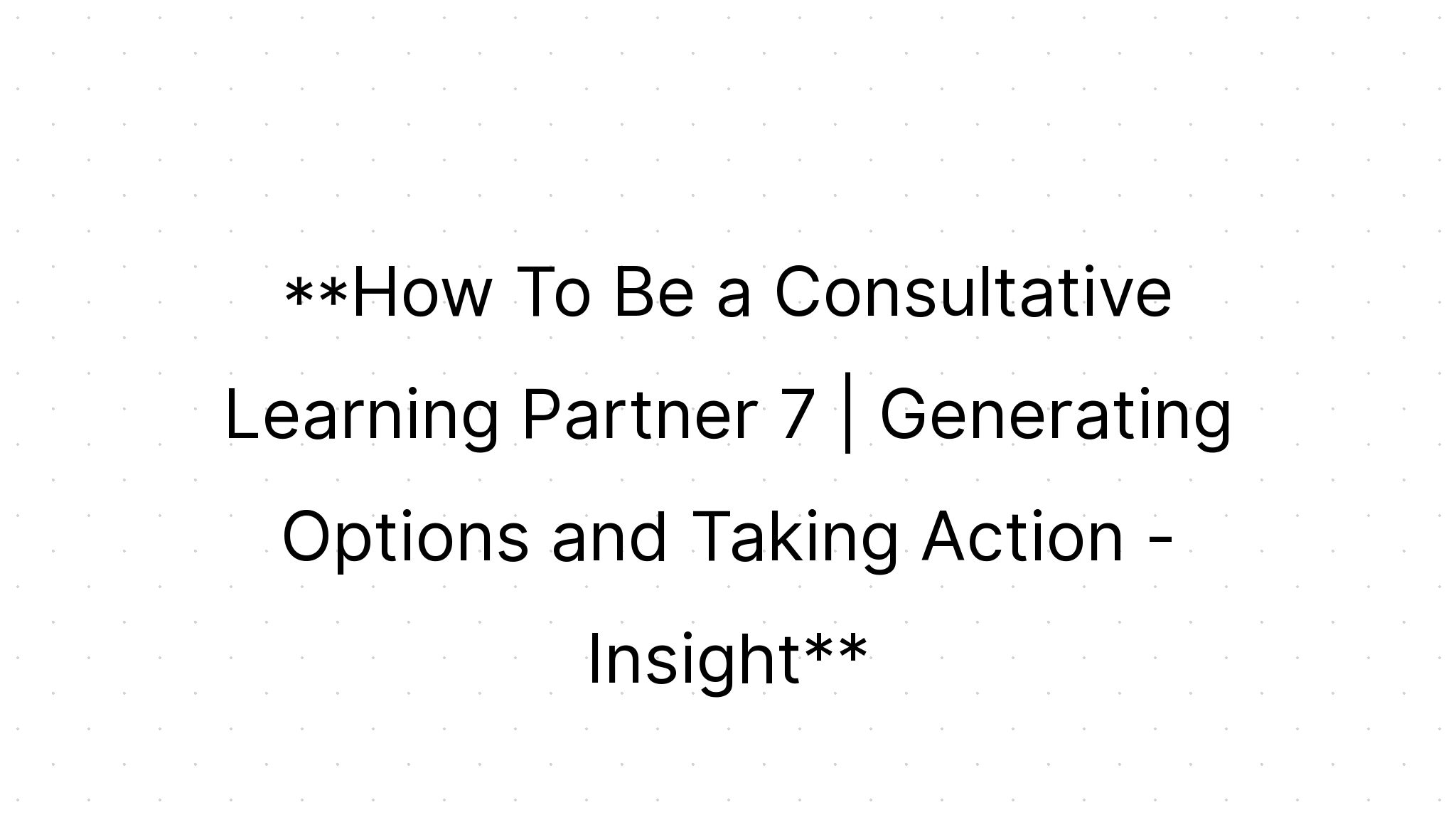 Insight: How To Be a Consultative Learning Partner 7 | Generating Options and Taking Action ...